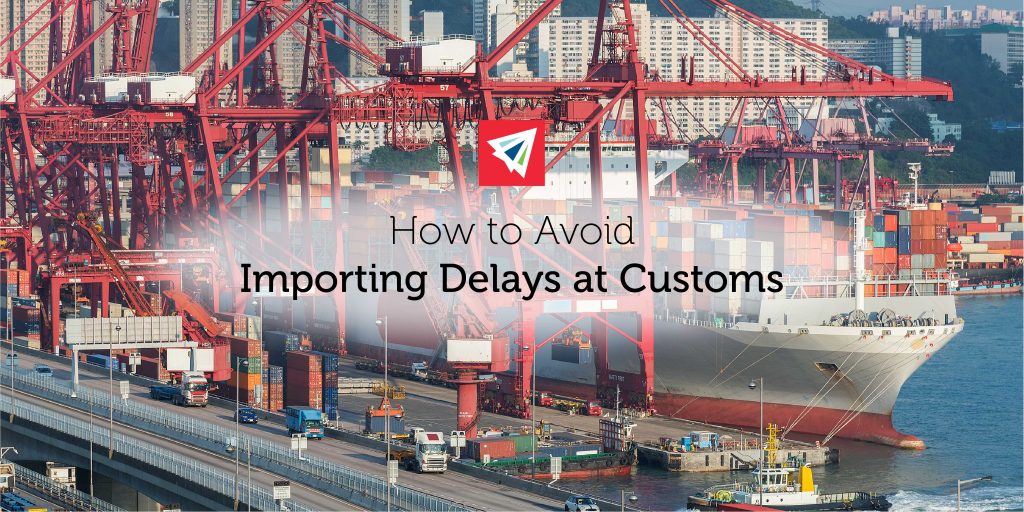 How to Avoid Delays at Customs When Importing - Land, Sea, & Air ...